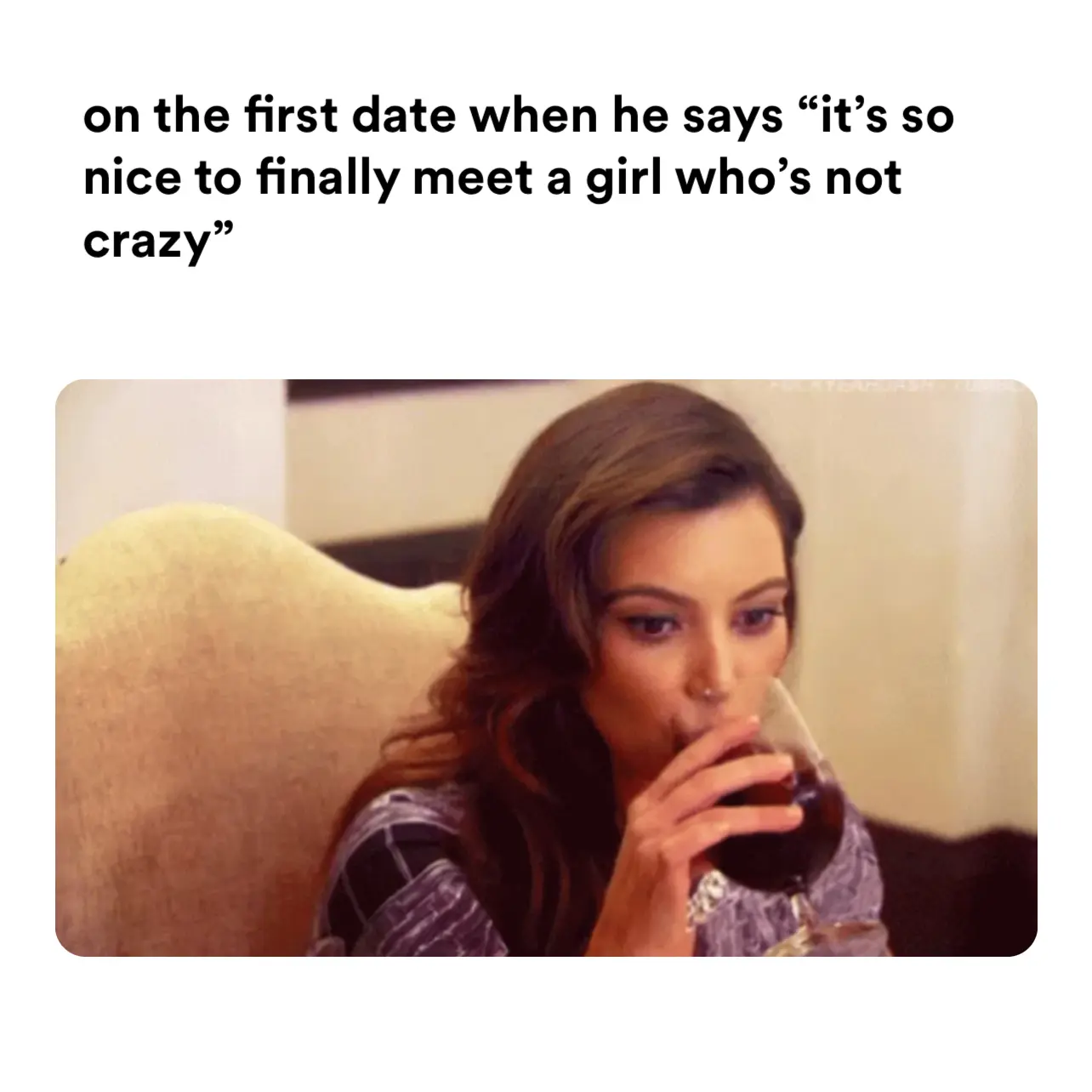 on the first date when he says "it's so nice to finally meet a girl who ...