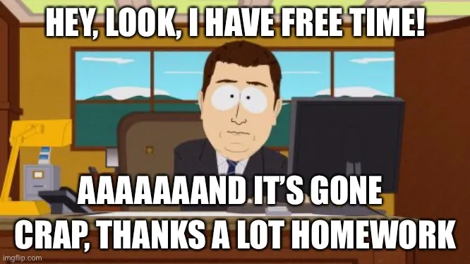 HEY, LOOK, I HAVE FREE TIME! AAAAAAAND IT’S GONE; CRAP, THANKS A LOT ...