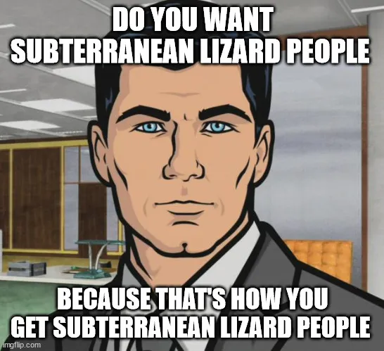 DO YOU WANT SUBTERRANEAN LIZARD PEOPLE; BECAUSE THAT'S HOW YOU GET ...
