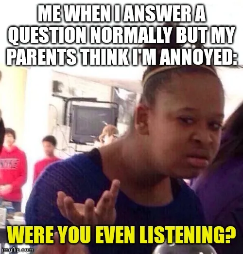 ME WHEN I ANSWER A QUESTION NORMALLY BUT MY PARENTS THINK I'M ANNOYED ...