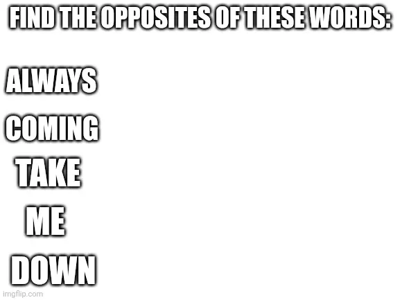 FIND THE OPPOSITES OF THESE WORDS:; ALWAYS; COMING; TAKE; ME; DOWN meme ...