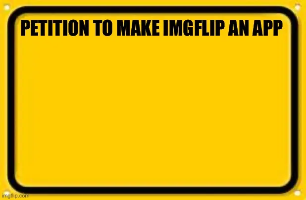 PETITION TO MAKE IMGFLIP AN APP meme - Piñata Farms - The best meme ...