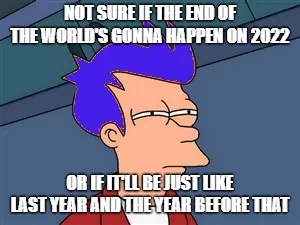 NOT SURE IF THE END OF THE WORLD'S GONNA HAPPEN ON 2022; OR IF IT'LL BE ...