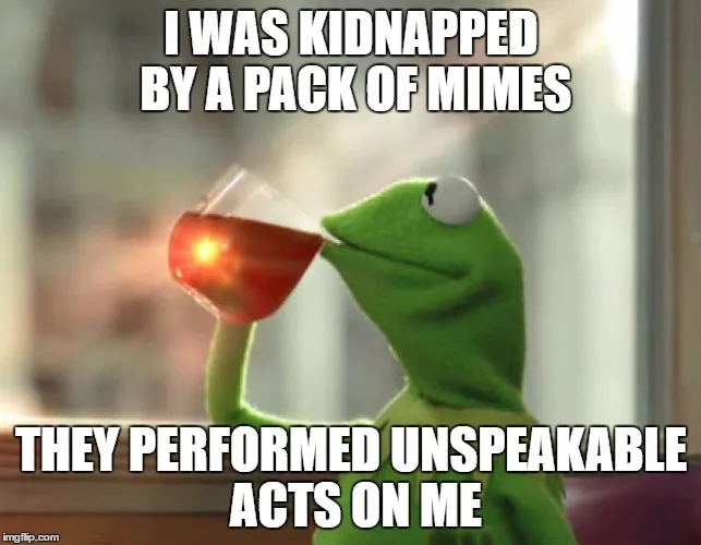 I WAS KIDNAPPED BY A PACK OF MIMES; THEY PERFORMED UNSPEAKABLE ACTS ON ...