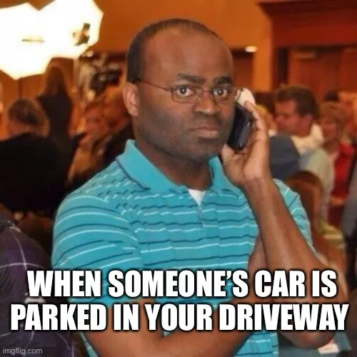 WHEN SOMEONE’S CAR IS PARKED IN YOUR DRIVEWAY meme - Piñata Farms - The ...