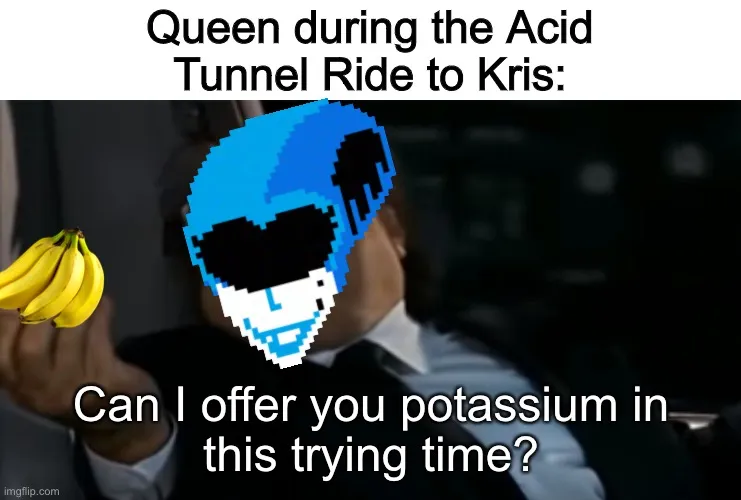 Queen during the Acid Tunnel Ride to Kris:; Can I offer you potassium ...