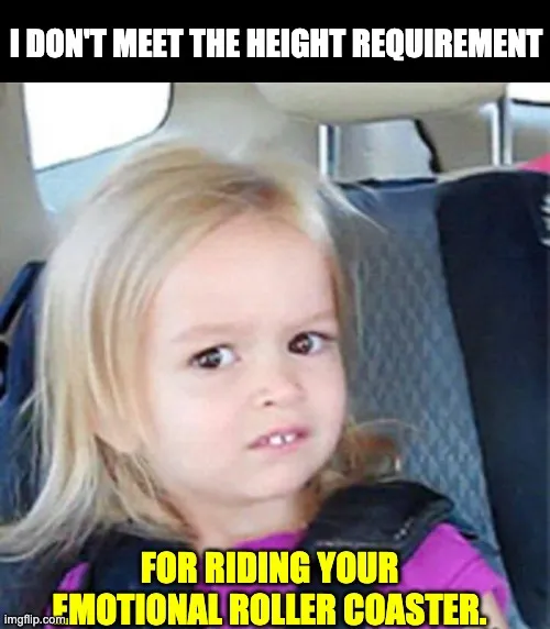 I DON'T MEET THE HEIGHT REQUIREMENT; FOR RIDING YOUR EMOTIONAL ROLLER ...