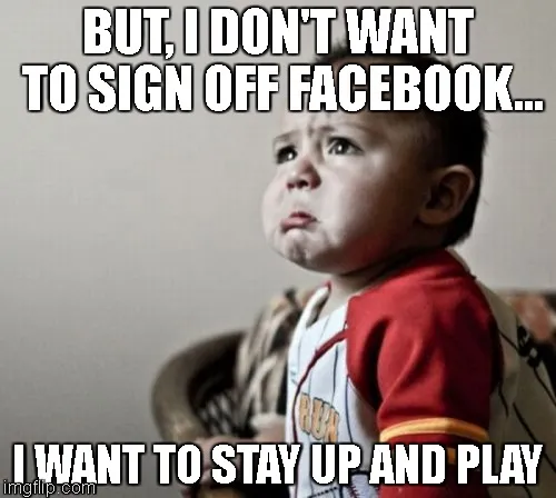 BUT, I DON'T WANT TO SIGN OFF FACEBOOK... I WANT TO STAY UP AND PLAY ...