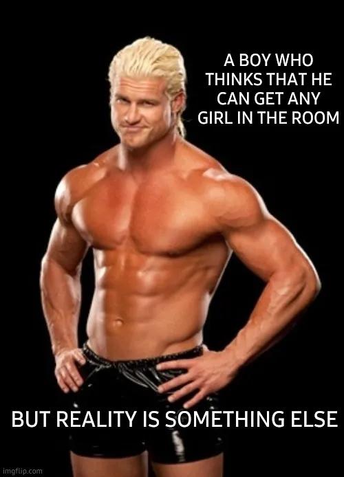 A BOY WHO THINKS THAT HE CAN GET ANY GIRL IN THE ROOM; BUT REALITY IS ...