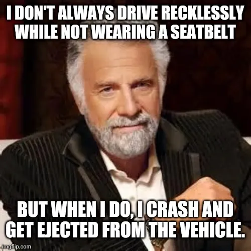 I DON'T ALWAYS DRIVE RECKLESSLY WHILE NOT WEARING A SEATBELT; BUT WHEN ...