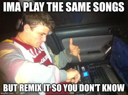 IMA PLAY THE SAME SONGS; BUT REMIX IT SO YOU DON'T KNOW meme - Piñata ...