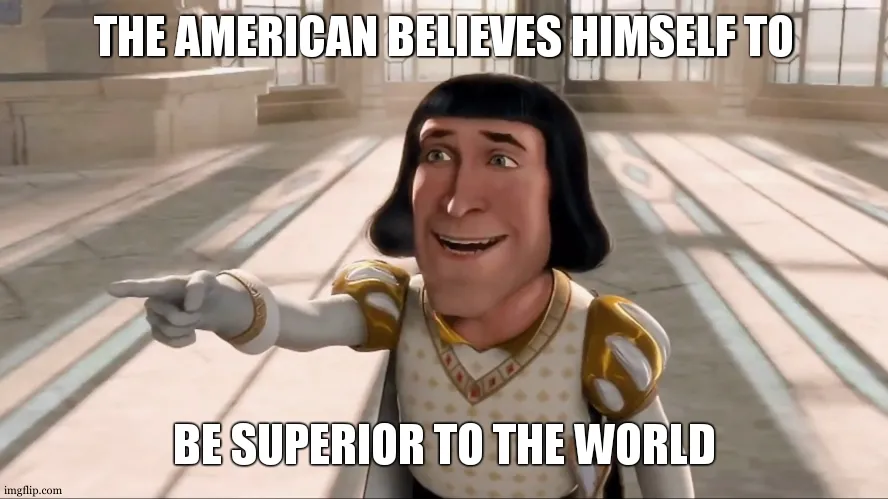 THE AMERICAN BELIEVES HIMSELF TO; BE SUPERIOR TO THE WORLD meme ...