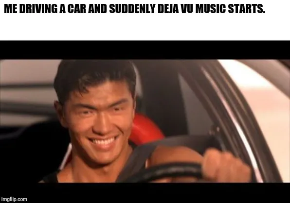 ME DRIVING A CAR AND SUDDENLY DEJA VU MUSIC STARTS. meme - Piñata Farms ...