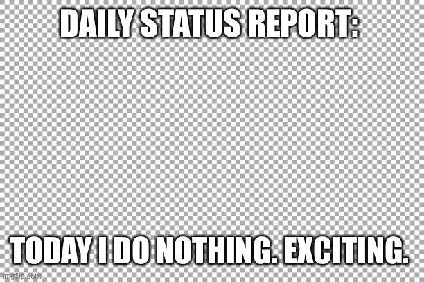 DAILY STATUS REPORT:; TODAY I DO NOTHING. EXCITING. meme - Piñata Farms ...