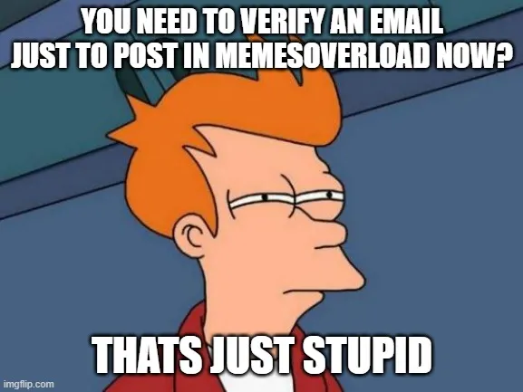 YOU NEED TO VERIFY AN EMAIL JUST TO POST IN MEMESOVERLOAD NOW? THATS ...