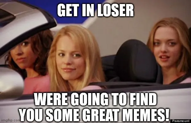 GET IN LOSER; WERE GOING TO FIND YOU SOME GREAT MEMES! meme - Piñata ...