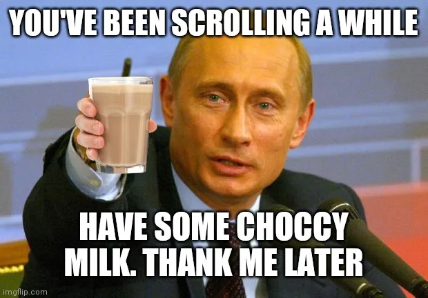 YOU'VE BEEN SCROLLING A WHILE; HAVE SOME CHOCCY MILK. THANK ME LATER ...