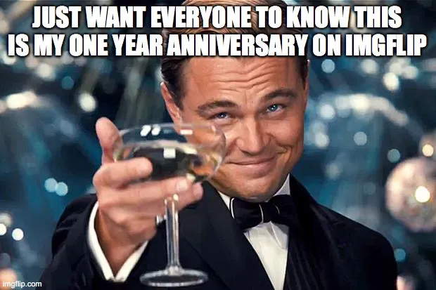 JUST WANT EVERYONE TO KNOW THIS IS MY ONE YEAR ANNIVERSARY ON IMGFLIP ...
