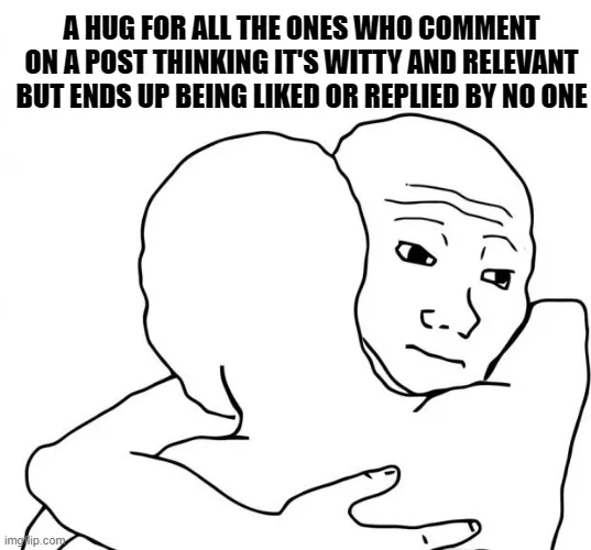 A HUG FOR ALL THE ONES WHO COMMENT ON A POST THINKING IT'S WITTY AND ...