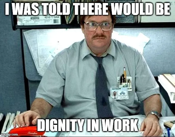 I WAS TOLD THERE WOULD BE; DIGNITY IN WORK meme - Piñata Farms - The ...
