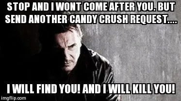 STOP AND I WONT COME AFTER YOU. BUT SEND ANOTHER CANDY CRUSH REQUEST.... I WILL FIND YOU! AND I ...