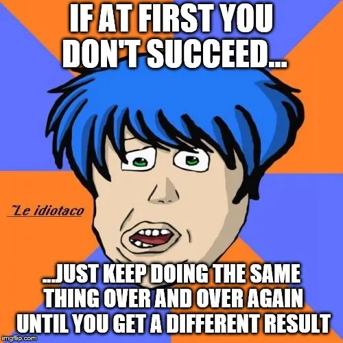 IF AT FIRST YOU DON'T SUCCEED... ...JUST KEEP DOING THE SAME THING OVER ...