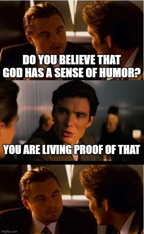 DO YOU BELIEVE THAT GOD HAS A SENSE OF HUMOR? YOU ARE LIVING PROOF OF ...