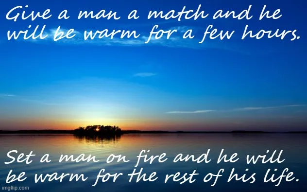Give a man a match and he will be warm for a few hours. Set a man on ...