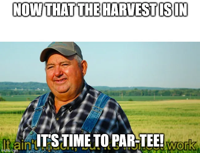 NOW THAT THE HARVEST IS IN; IT'S TIME TO PAR-TEE! meme - Piñata Farms ...
