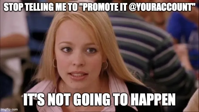 STOP TELLING ME TO "PROMOTE IT @YOURACCOUNT"; IT'S NOT GOING TO HAPPEN ...