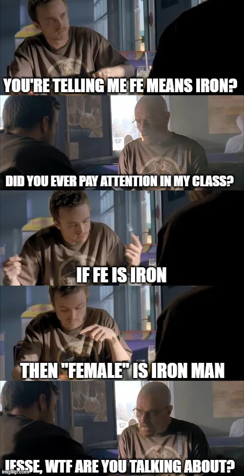 YOU'RE TELLING ME FE MEANS IRON? DID YOU EVER PAY ATTENTION IN MY CLASS ...