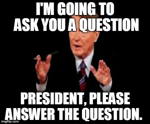 I'M GOING TO ASK YOU A QUESTION PRESIDENT, PLEASE ANSWER THE QUESTION ...