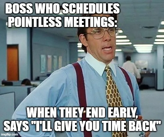 BOSS WHO SCHEDULES POINTLESS MEETINGS:; WHEN THEY END EARLY, SAYS "I'LL ...