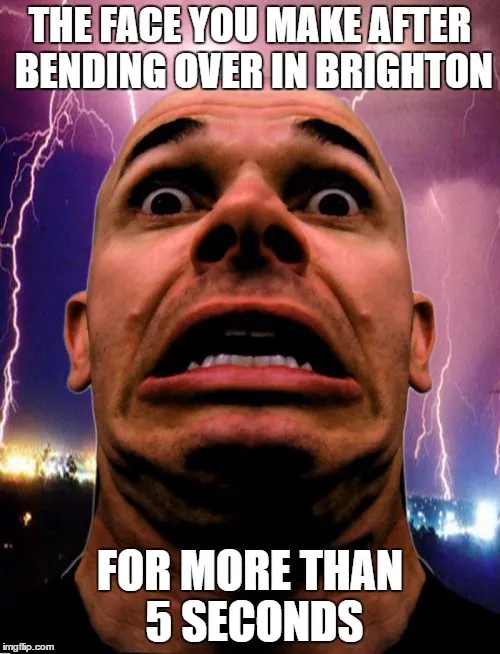 THE FACE YOU MAKE AFTER BENDING OVER IN BRIGHTON; FOR MORE THAN 5 ...