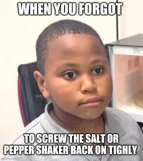 WHEN YOU FORGOT; TO SCREW THE SALT OR PEPPER SHAKER BACK ON TIGHLY meme ...