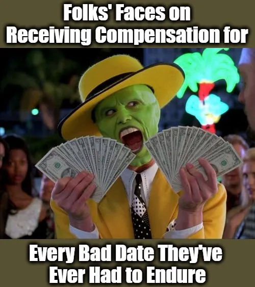Folks' Faces on Receiving Compensation for; Every Bad Date They've Ever ...
