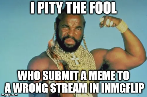 I PITY THE FOOL; WHO SUBMIT A MEME TO A WRONG STREAM IN INMGFLIP meme ...