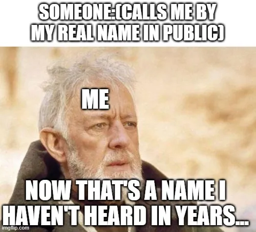 SOMEONE:(CALLS ME BY MY REAL NAME IN PUBLIC); ME; NOW THAT'S A NAME I ...