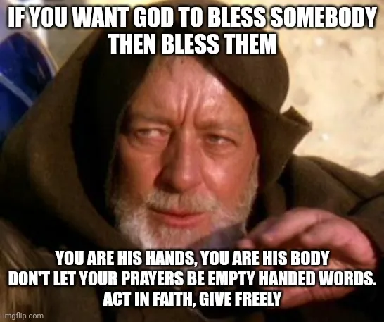 IF YOU WANT GOD TO BLESS SOMEBODY THEN BLESS THEM; YOU ARE HIS HANDS ...