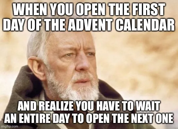 WHEN YOU OPEN THE FIRST DAY OF THE ADVENT CALENDAR; AND REALIZE YOU ...