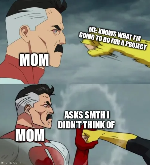 ME: KNOWS WHAT I'M GOING TO DO FOR A PROJECT; MOM; ASKS SMTH I DIDN'T ...