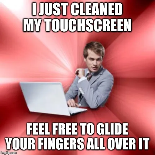 I JUST CLEANED MY TOUCHSCREEN; FEEL FREE TO GLIDE YOUR FINGERS ALL OVER ...