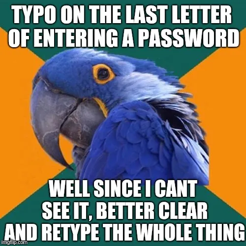 TYPO ON THE LAST LETTER OF ENTERING A PASSWORD; WELL SINCE I CANT SEE ...