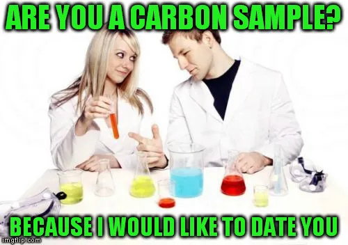 ARE YOU A CARBON SAMPLE? BECAUSE I WOULD LIKE TO DATE YOU meme - Piñata ...