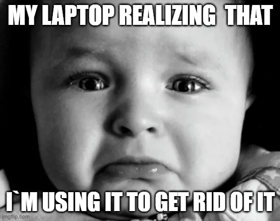 MY LAPTOP REALIZING THAT; I`M USING IT TO GET RID OF IT meme - Piñata ...