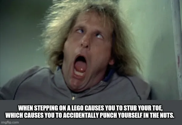 WHEN STEPPING ON A LEGO CAUSES YOU TO STUB YOUR TOE, WHICH CAUSES YOU ...