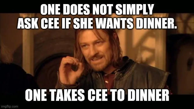 ONE DOES NOT SIMPLY ASK CEE IF SHE WANTS DINNER. ONE TAKES CEE TO ...