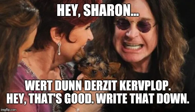 HEY, SHARON... WERT DUNN DERZIT KERVPLOP. HEY, THAT'S GOOD. WRITE THAT ...