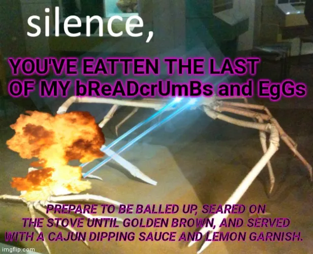 YOU'VE EATTEN THE LAST OF MY bReADcrUmBs and EgGs; PREPARE TO BE BALLED ...