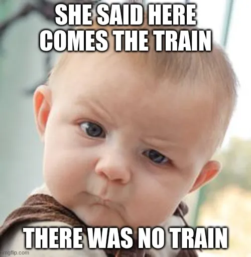 SHE SAID HERE COMES THE TRAIN; THERE WAS NO TRAIN meme - Piñata Farms ...